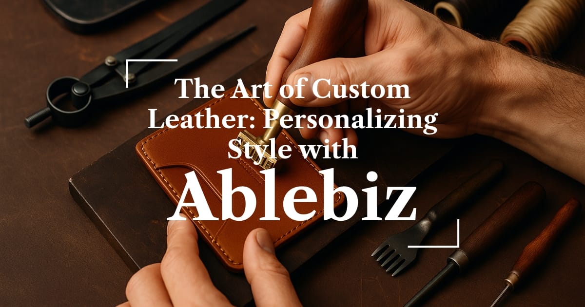 The Art of Custom Leather: Personalizing Style with Ablebiz - AbleBiz ...